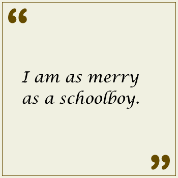 I am as merry as a schoolboy.