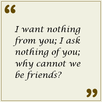 I want nothing from you; I ask nothing of you; why cannot we be friends?