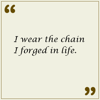 I wear the chain I forged in life.
