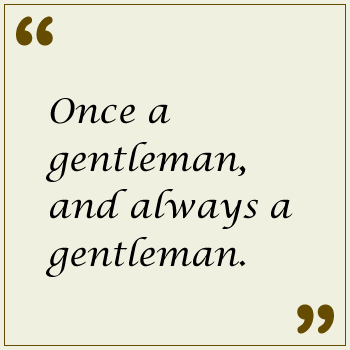 Once a gentleman, and always a gentleman.