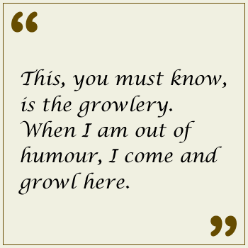 This, you must know, is the growlery. When I am out of humour...